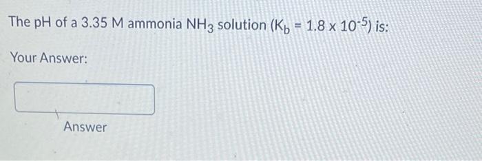 Solved The pH of a 3.35M ammonia NH3 solution (Kb=1.8×10−5) | Chegg.com