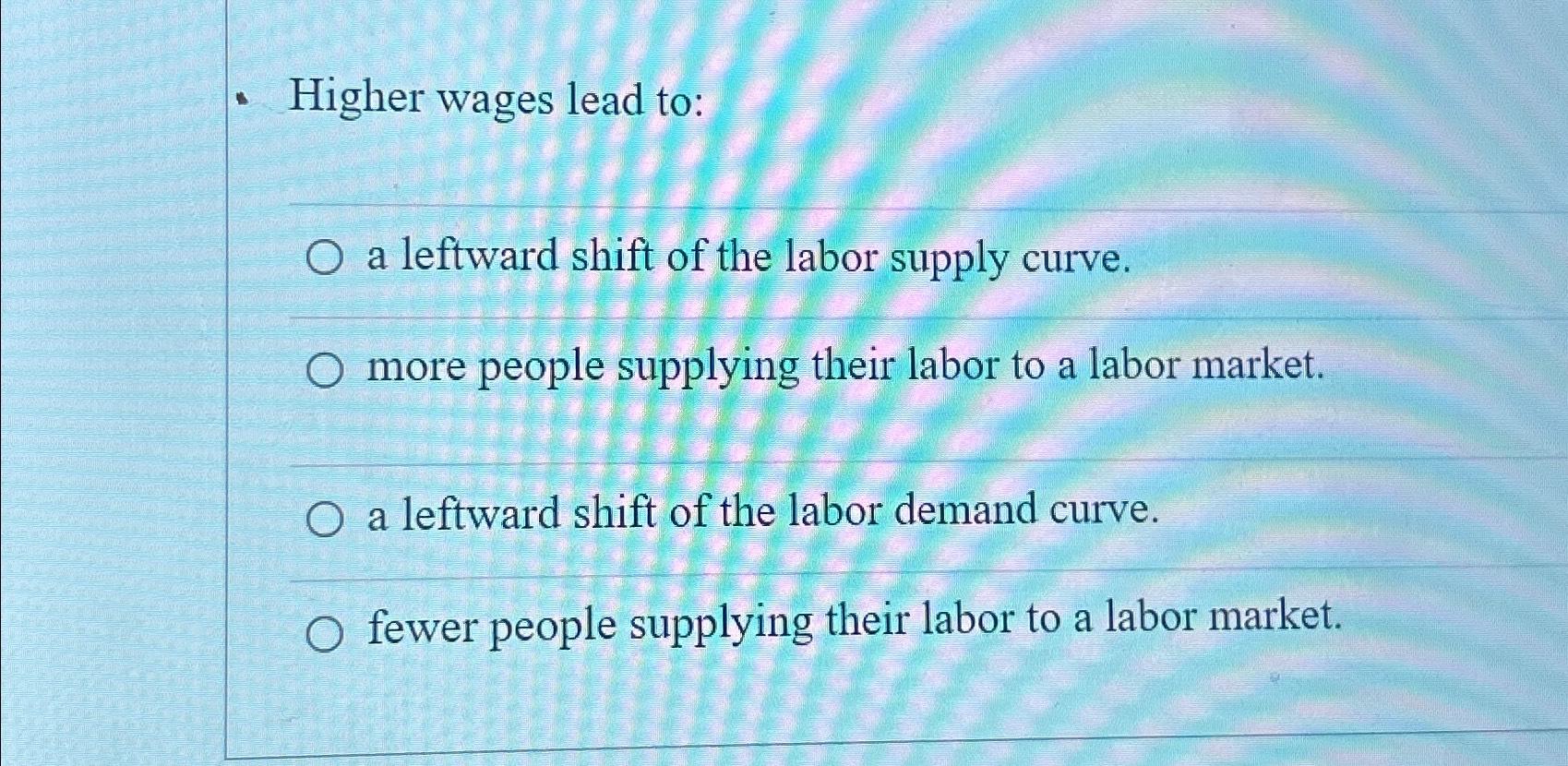 Solved Higher wages lead to:a leftward shift of the labor | Chegg.com