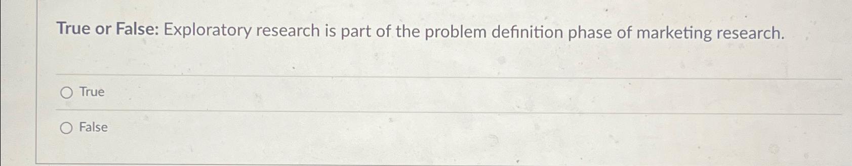 Solved True or False: Exploratory research is part of the | Chegg.com