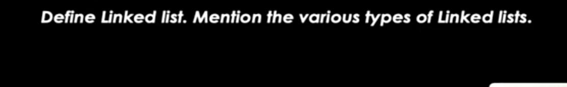 Solved Define Linked list. Mention the various types of | Chegg.com
