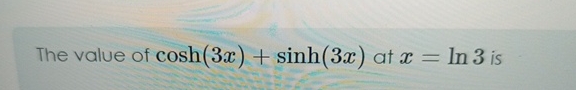 Solved The value of cosh(3x)+sinh(3x) ﻿at x=ln3 ﻿is | Chegg.com
