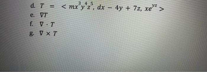 d. T= mx3y4z5,dx−4y+7z,xeyz e. ∇T f. ∇⋅T g. ∇×Td. | Chegg.com