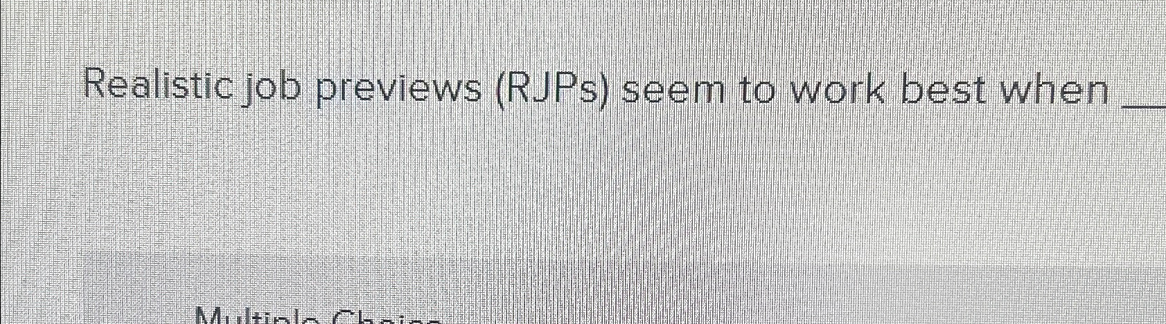 Solved Realistic job previews (RJPs) ﻿seem to work best when | Chegg.com