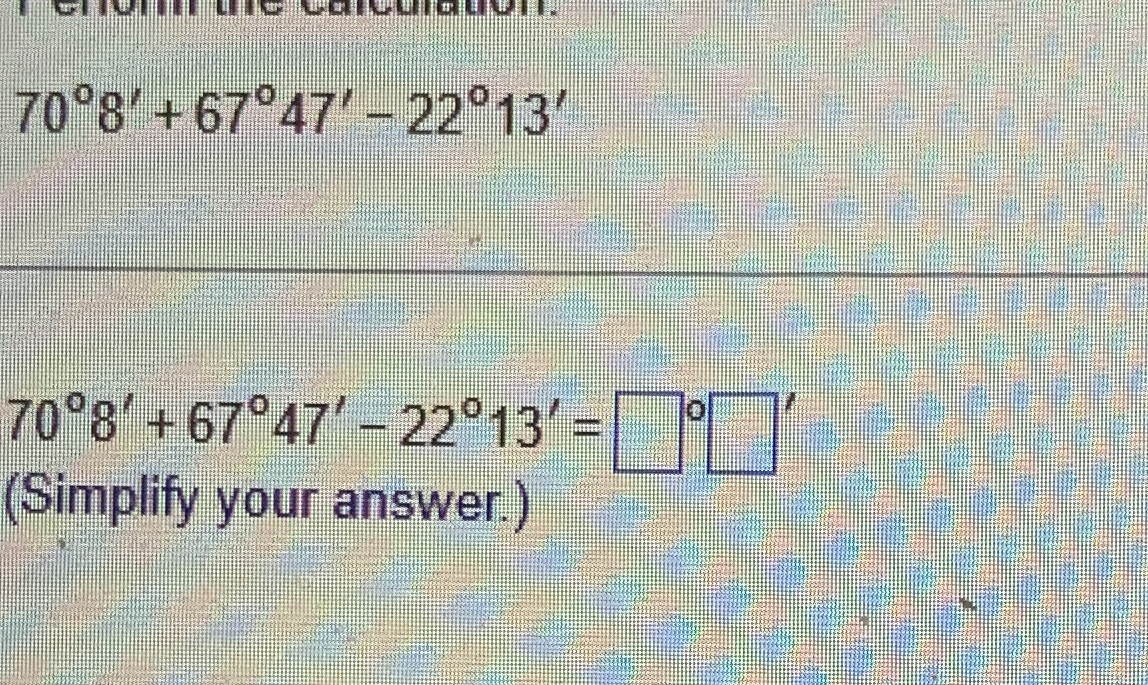70°8'+67°47'-22°13'70°8'+67°47'-22°13'=(Simplify your | Chegg.com