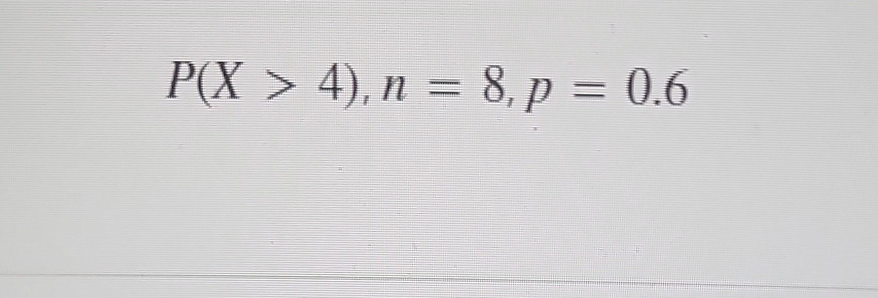 Solved P(X>4),n=8,p=0.6 | Chegg.com