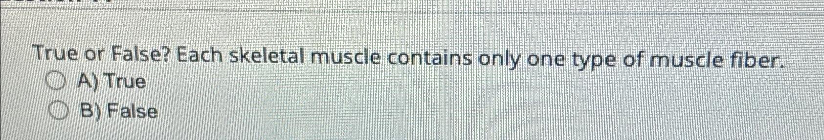 Solved True or False? Each skeletal muscle contains only one | Chegg.com