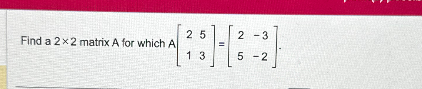 Solved Find a 2×2 ﻿matrix A for which A[2513]=[2-35-2] | Chegg.com