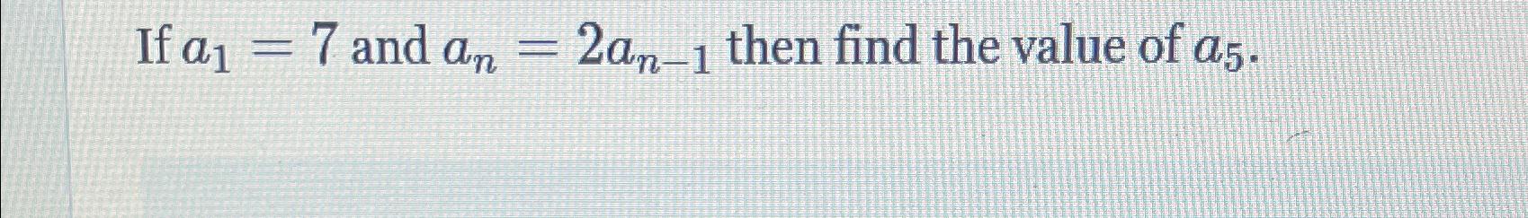 Solved If a1=7 ﻿and an=2an-1 ﻿then find the value of a5. | Chegg.com