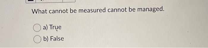 Solved What cannot be measured cannot be managed. a) True b) | Chegg.com