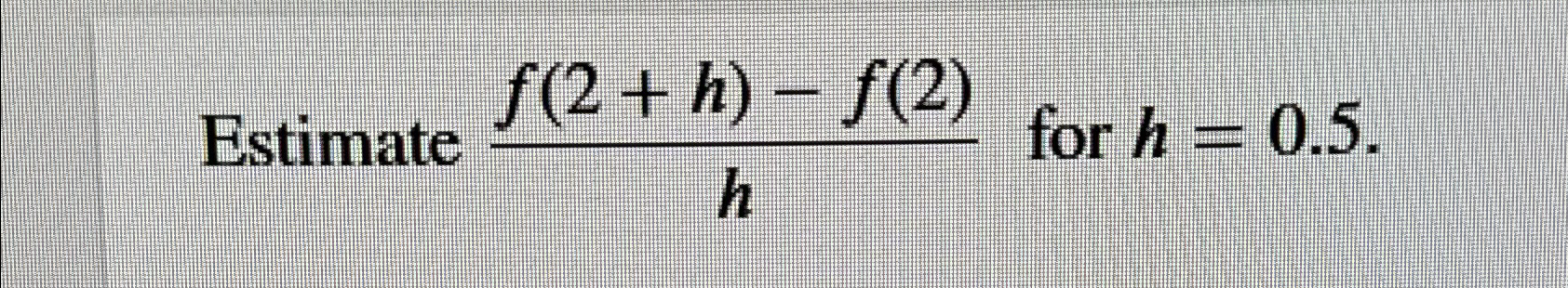 Solved Estimate f(2+h)-f(2)h ﻿for h=0.5 | Chegg.com