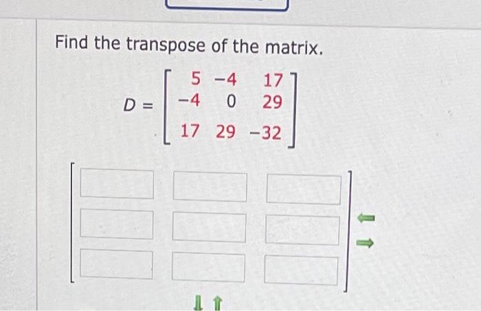 Solved Find the transpose of the matrix. 5 -4 -4 0 17 29 D = | Chegg.com