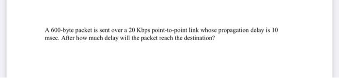 Solved A 600-byte packet is sent over a 20 Kbps | Chegg.com