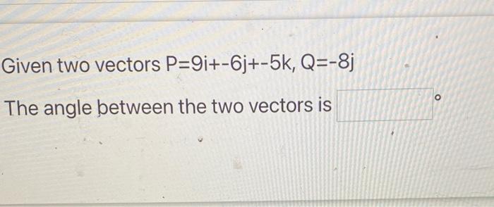 Solved Given two vectors P=9i+−6j+−5k,Q=−8j The angle | Chegg.com