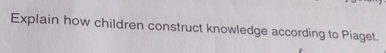 Solved Explain how children construct knowledge according to | Chegg.com