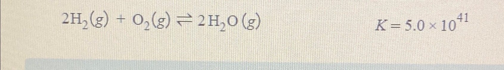 Solved 2H2(g)+O2(g)⇌2H2O(g),K=5.0×1041Write the expression | Chegg.com