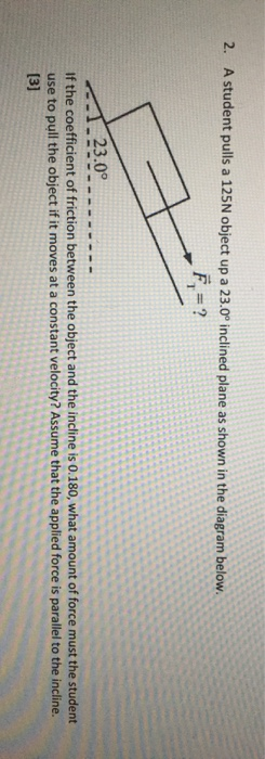 Solved 2. A student pulls a 125N object up a 23.0° inclined | Chegg.com