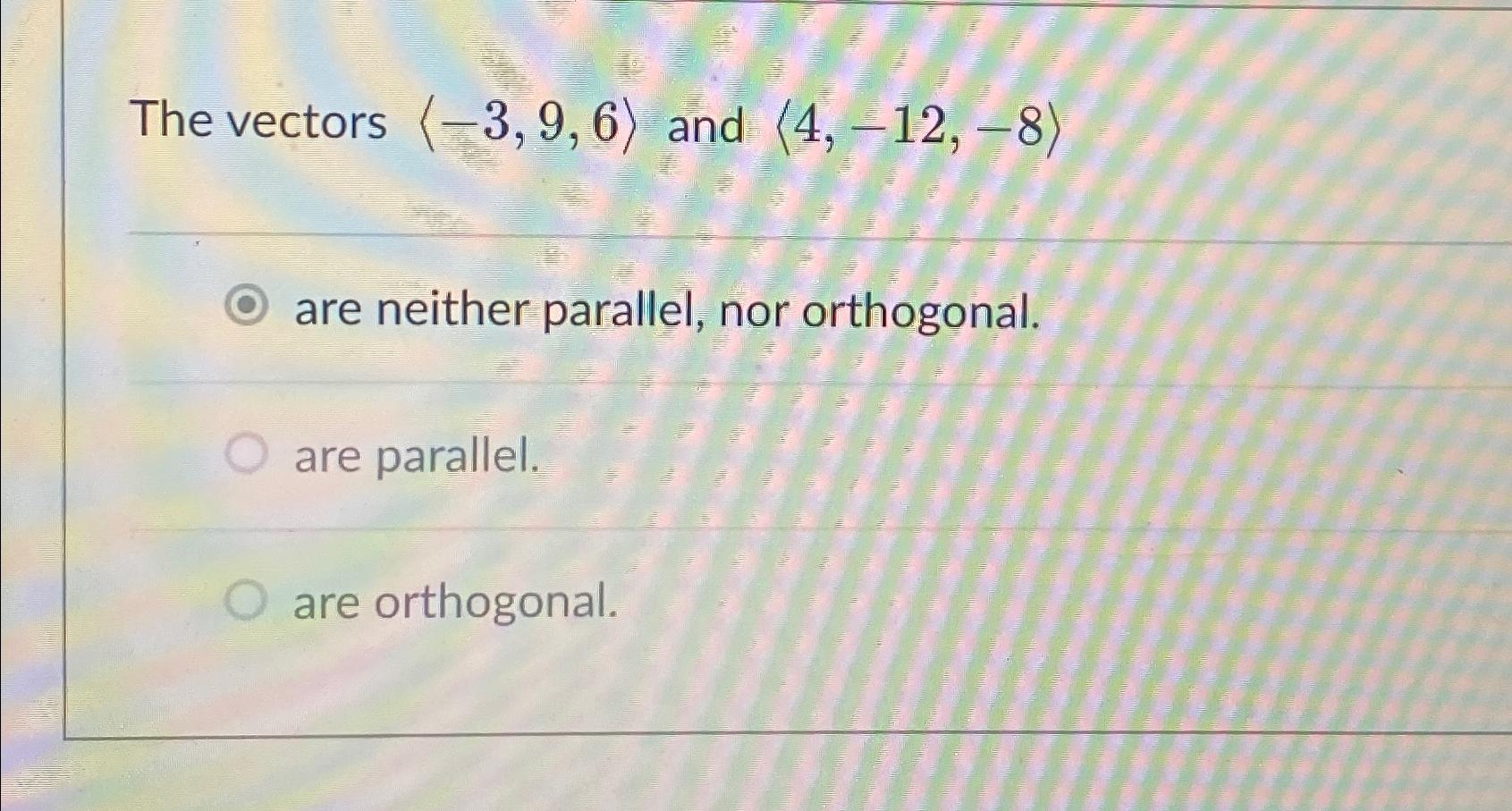 Solved The vectors (:-3,9,6:) ﻿and (:4,-12,-8:)are neither | Chegg.com