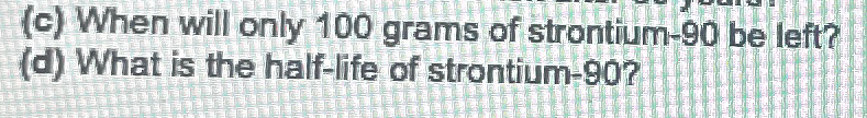 Solved (c) ﻿When will only 100 ﻿grams of strontium- 90 ﻿be | Chegg.com