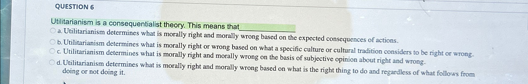 Solved QUESTION 6Utilitarianism is a consequentialist | Chegg.com