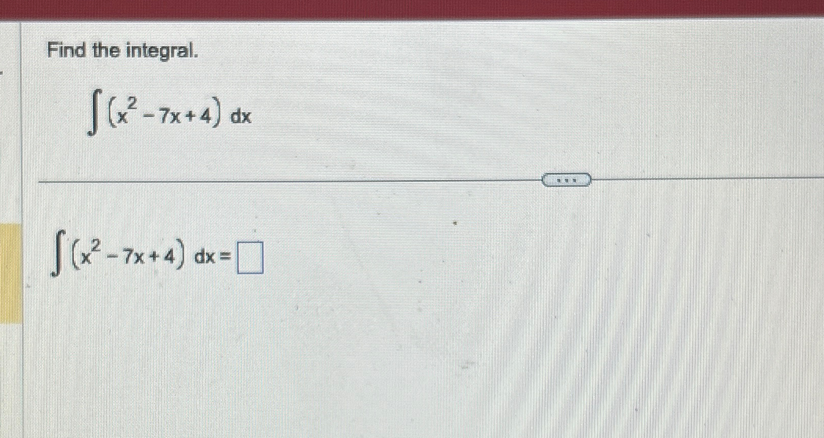 Solved Find the integral.∫﻿﻿(x2-7x+4)dx∫﻿﻿(x2-7x+4)dx= | Chegg.com