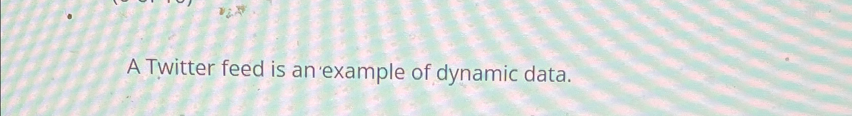 Solved A Twitter feed is an 'example of dynamic data. | Chegg.com