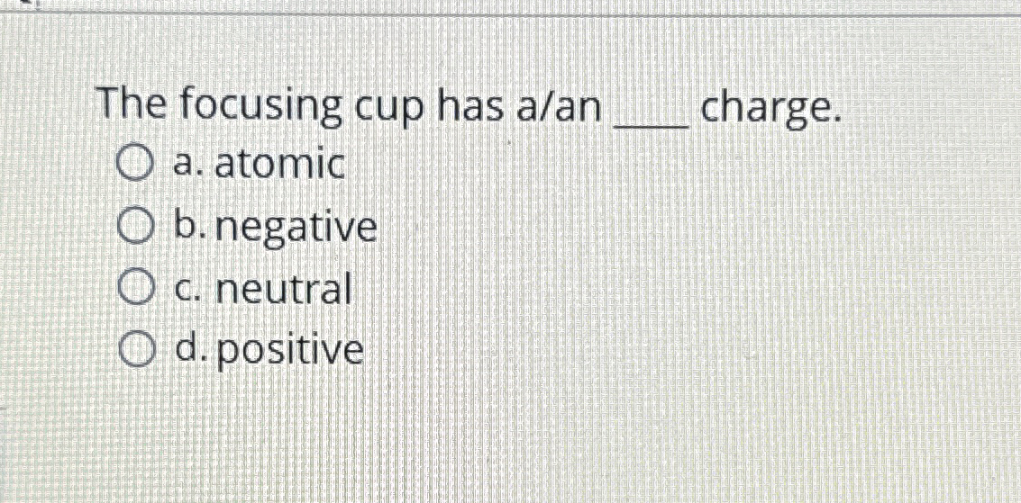 Solved The focusing cup has a/an charge.a. ﻿atomicb. | Chegg.com