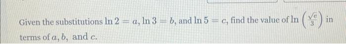 Solved Given the substitutions ln2=a,ln3=b, and ln5=c, find | Chegg.com