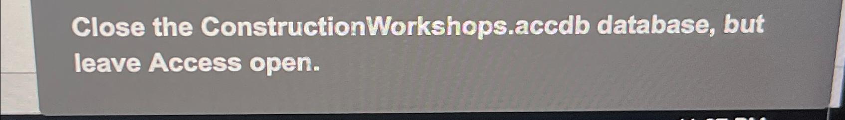 Solved Close the ConstructionWorkshops.accdb database, but | Chegg.com