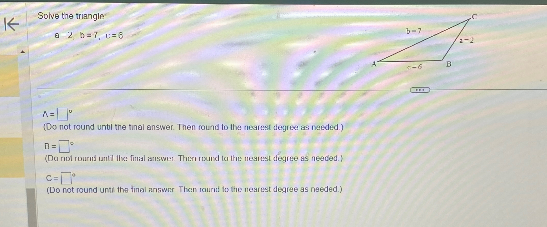 Solved Solve the triangle.a=2,b=7,c=6A=,.(Do not round until | Chegg.com