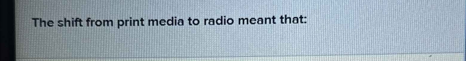 Solved The shift from print media to radio meant that: | Chegg.com