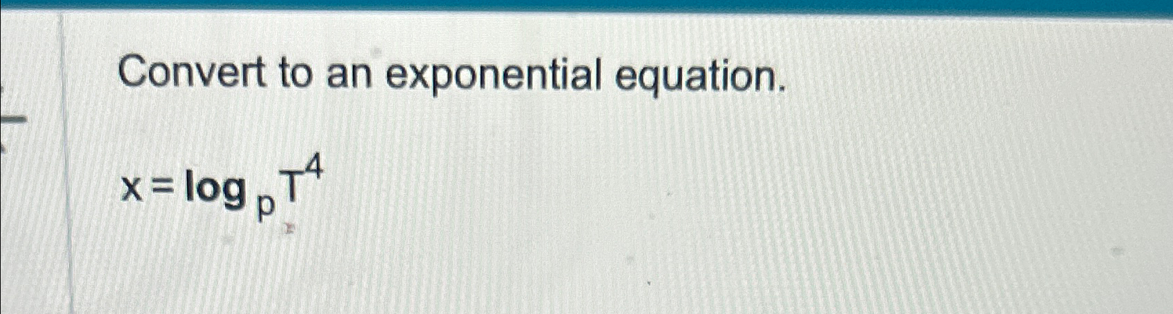 Solved Convert to an exponential equation.x=logpT4 | Chegg.com