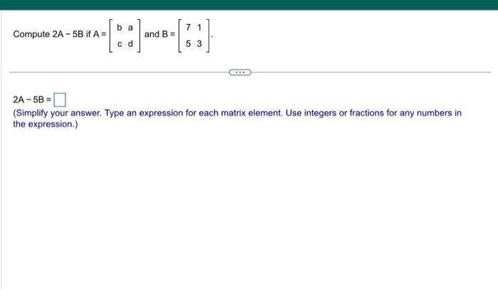 Solved Compute 2A−5B if A=[bcad] and B=[7513] 2 A−5 B= | Chegg.com