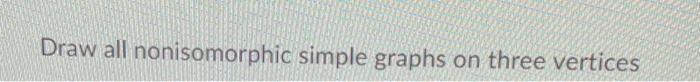 Solved Draw all nonisomorphic simple graphs on three | Chegg.com Solved Draw all nonisomorphic simple graphs on three | Chegg.com