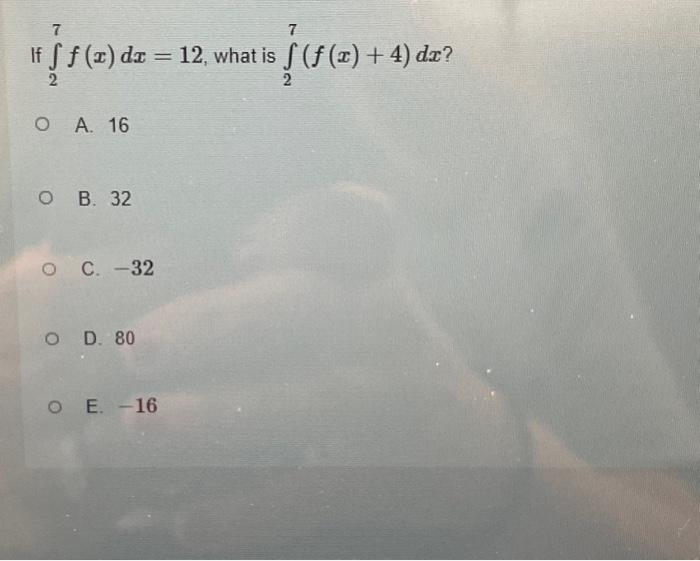 Solved If ∫27f(x)dx=12, what is ∫27(f(x)+4)dx? A. 16 B. 32 | Chegg.com