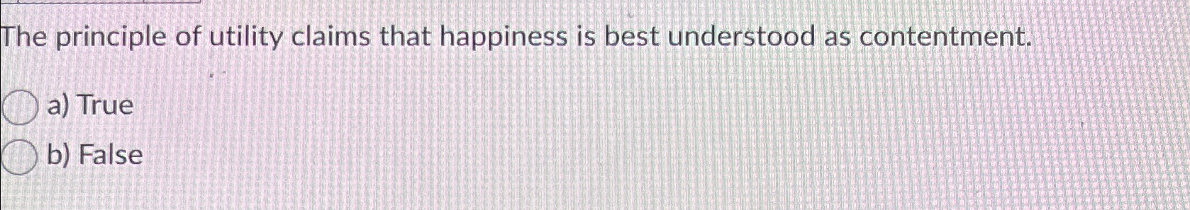 Solved The principle of utility claims that happiness is | Chegg.com