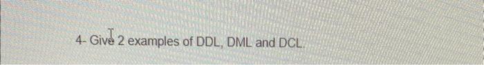 Solved 4- Give 2 examples of DDL, DML and DCL. | Chegg.com