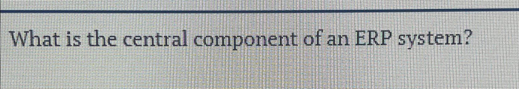 Solved What is the central component of an ERP system? | Chegg.com