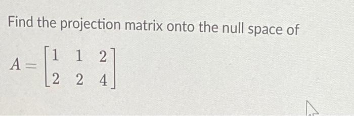 Solved Find the projection matrix onto the null space of [1 | Chegg.com