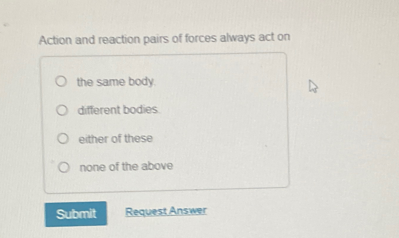 Solved Action and reaction pairs of forces always act onthe | Chegg.com