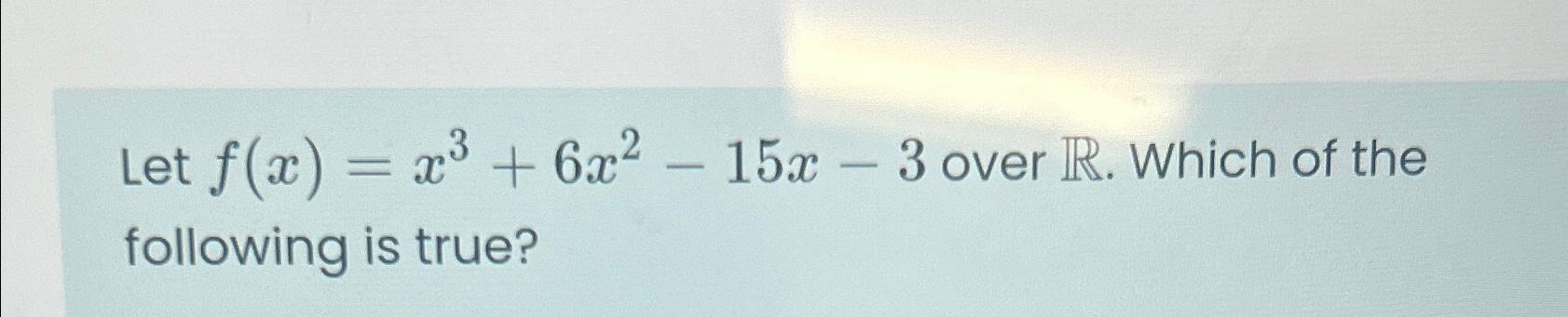 Let f(x)=x3+6x2-15x-3 ﻿over R. ﻿Which of the | Chegg.com