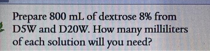 Solved Prepare 800 mL of dextrose 8% from DSW and D20W. How | Chegg.com
