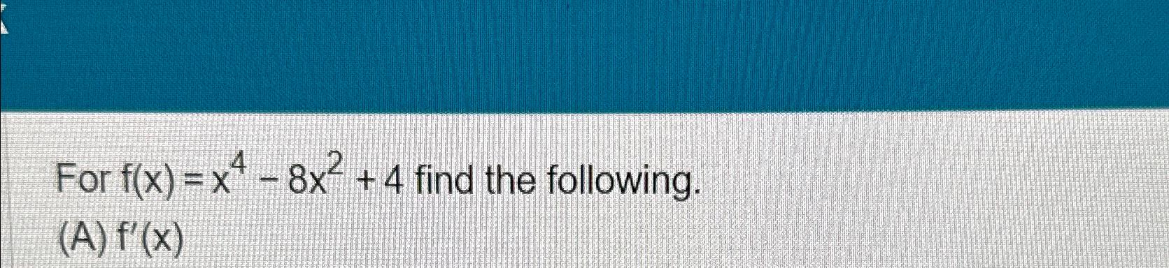 Solved For f(x)=x4-8x2+4 ﻿find the following.(A) f'(x) | Chegg.com