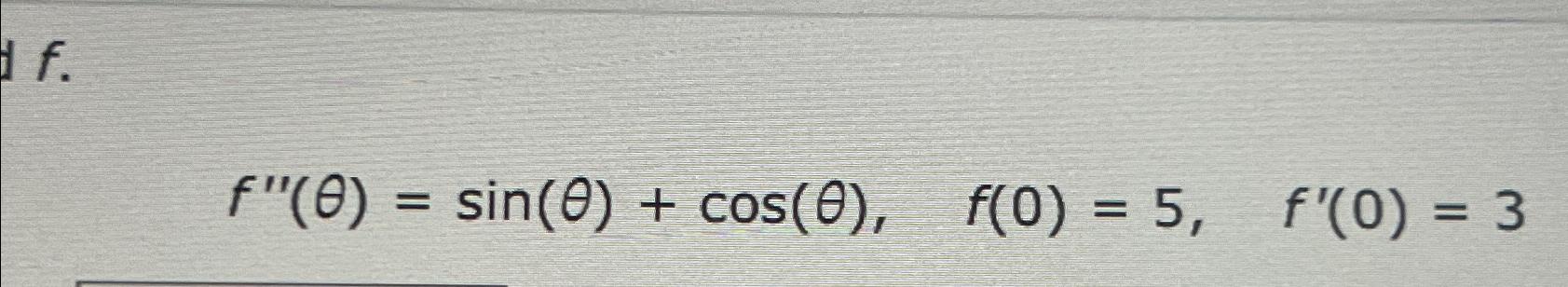 Solved Find ff''(θ)=sin(θ)+cos(θ),f(0)=5,f'(0)=3 | Chegg.com