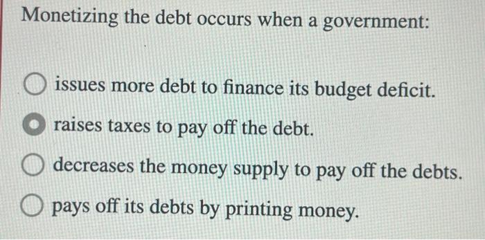 Solved Monetizing the debt occurs when a government: issues | Chegg.com