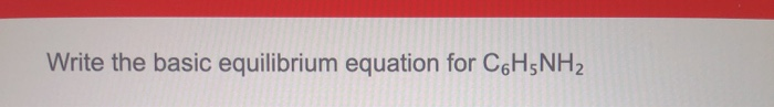 Solved Write the basic equilibrium equation for C6H5NH2 | Chegg.com