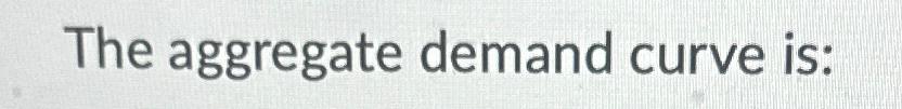 Solved The aggregate demand curve is: | Chegg.com
