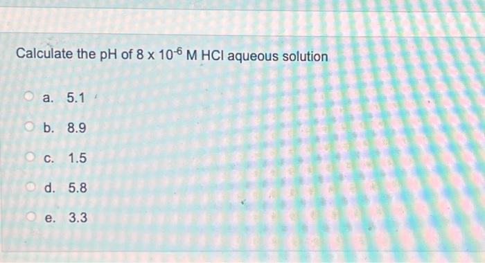 Solved Calculate the pH of 8×10−6MHCl aqueous solution a. | Chegg.com