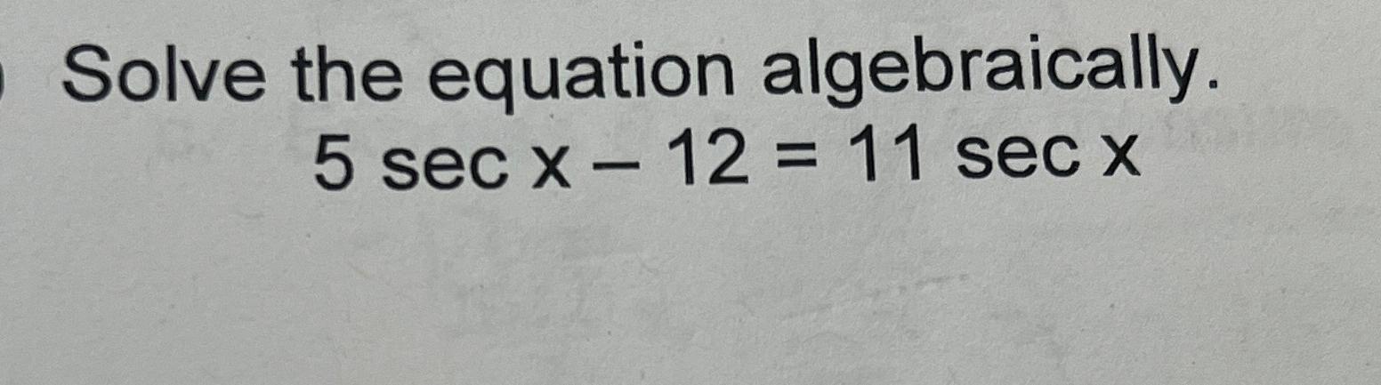 Solved Solve the equation algebraically.5secx-12=11secx | Chegg.com