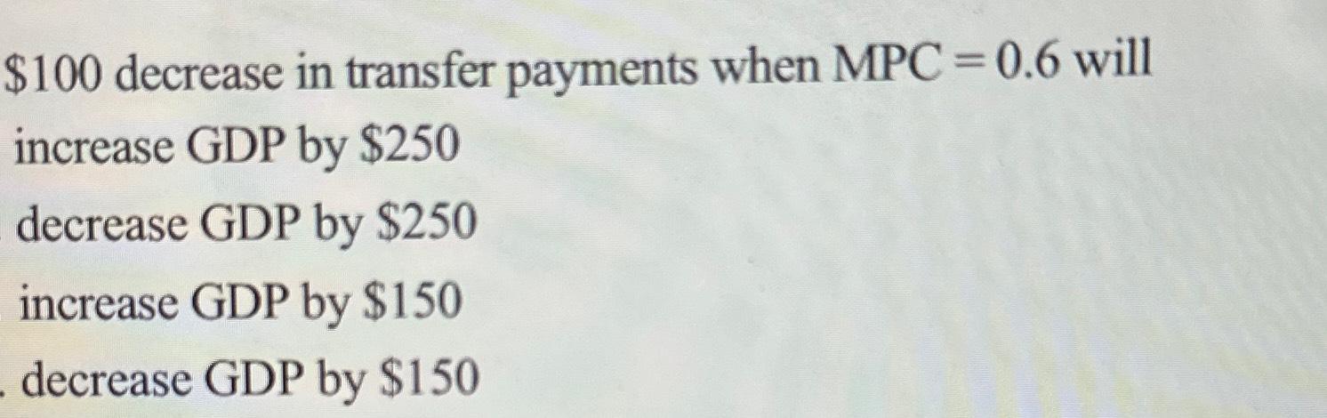 Solved $100 ﻿decrease in transfer payments when MPC =0.6 | Chegg.com