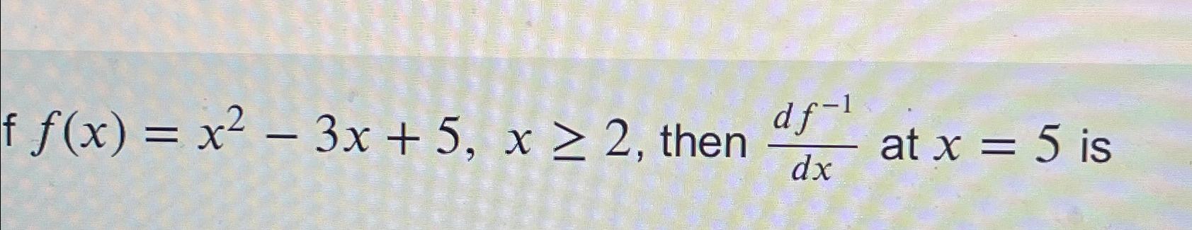 Solved f(x)=x2-3x+5,x≥2, ﻿then df-1dx ﻿at x=5 ﻿is | Chegg.com